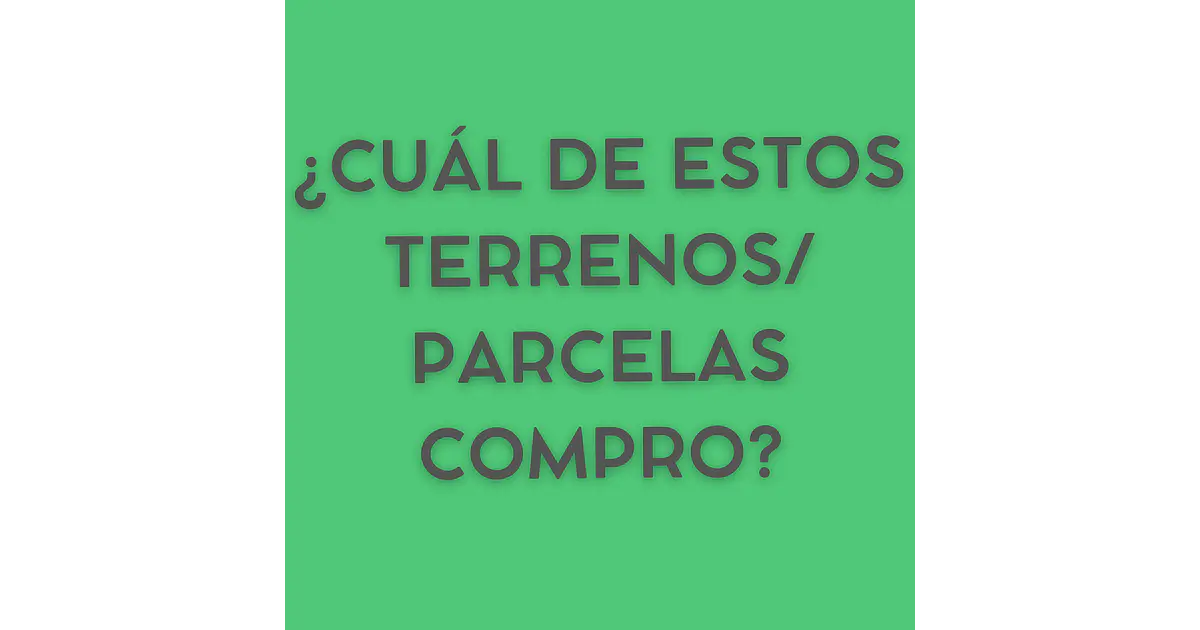 ¿CUÁL DE ESTOS TERRENOS / PARCELA COMPRO?